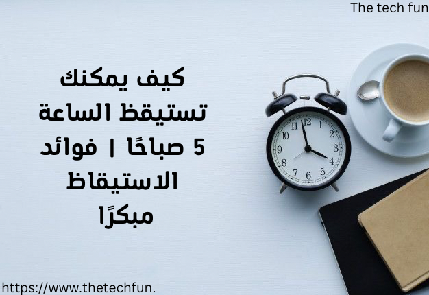 كيف يمكنك تستيقظ الساعة 5 صباحًا فوائد الاستيقاظ مبكرًا The Tech Fun